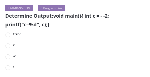 Determine Output:void main(){ int c = - -2; printf("c=%d", c);} | EXAMIANS
