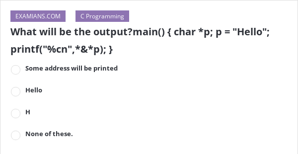 What will be the output?main() { char *p; p = "Hello"; printf("%cn",*&*p); } | EXAMIANS