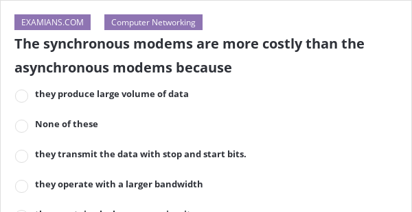 The synchronous modems are more costly than the asynchronous modems ...