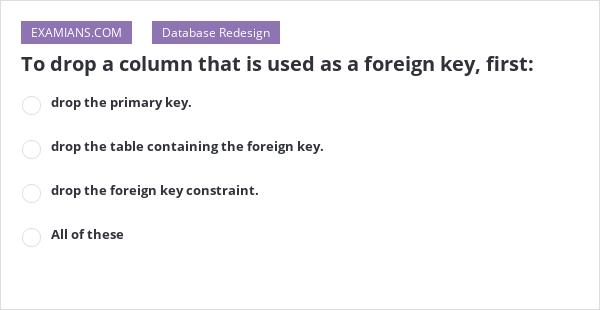 To drop a column that is used as a foreign key, first: | EXAMIANS